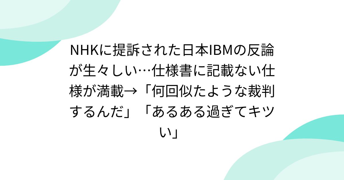 NHKに提訴された日本IBMの反論が生々しい…仕様書に記載ない仕様が満載→「何回似たような裁判するんだ」「あるある過ぎてキツい」 - posfie