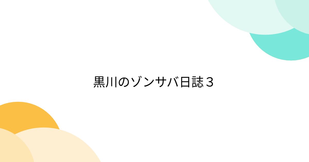 黒川のゾンサバ日誌3 - posfie