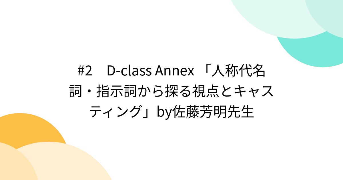 #2 D-class Annex 「人称代名詞・指示詞から探る視点とキャスティング」by佐藤芳明先生 - posfie