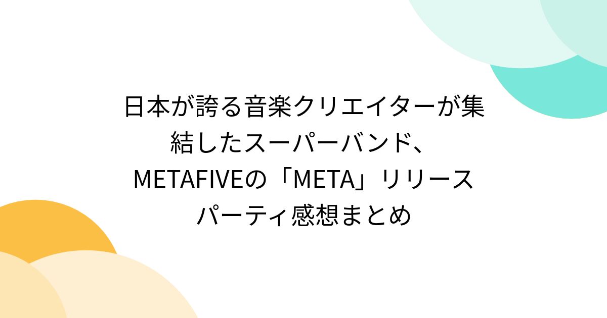 日本が誇る音楽クリエイターが集結したスーパーバンド、METAFIVEの「META」リリースパーティ感想まとめ - posfie