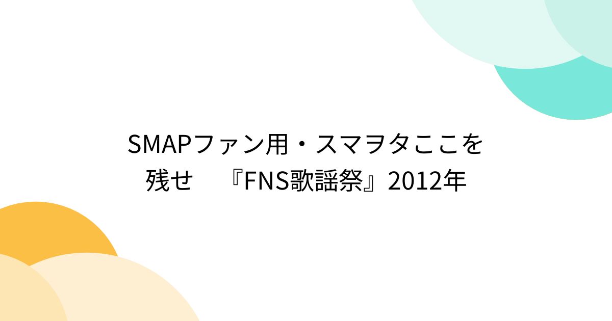 SMAPファン用・スマヲタここを残せ 『FNS歌謡祭』2012年 - posfie