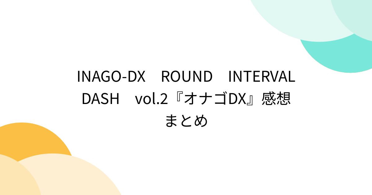 INAGO-DX ROUND INTERVAL DASH vol.2『オナゴDX』感想まとめ - posfie