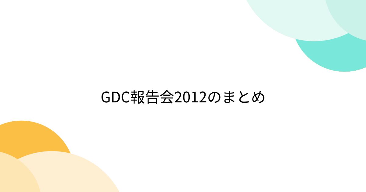 GDC報告会2012のまとめ - posfie