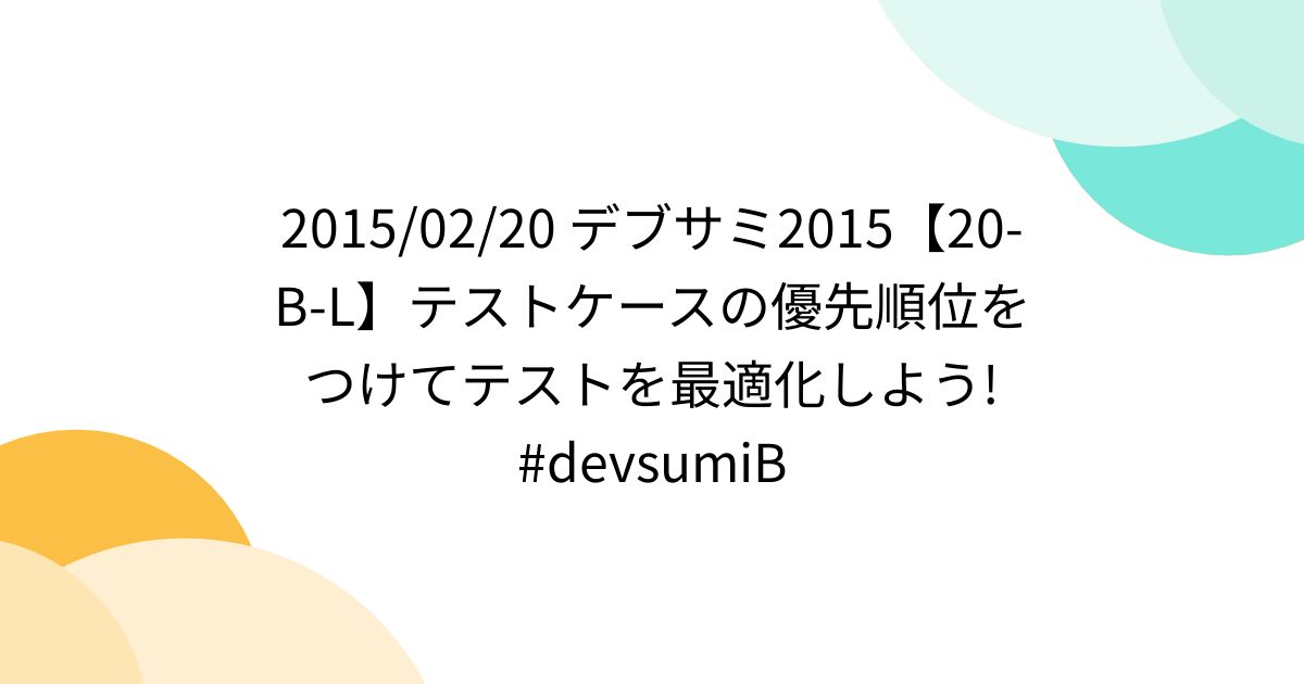 2015/02/20 デブサミ2015【20-B-L】テストケースの優先順位をつけてテストを最適化しよう! #devsumiB - Togetter [トゥギャッター]
