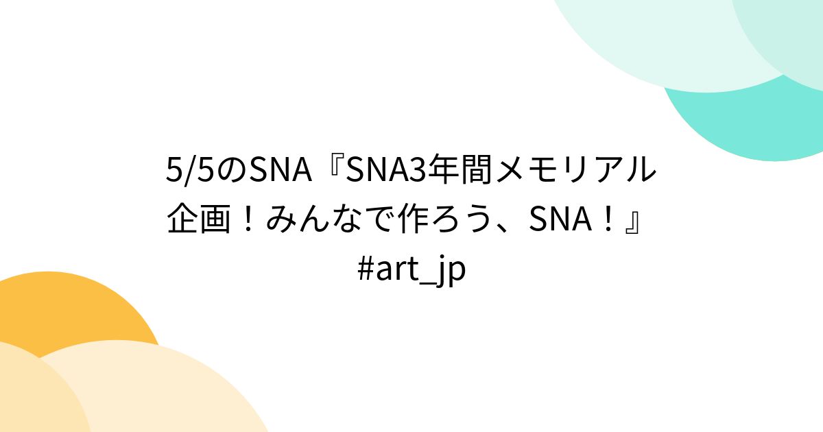 5/5のSNA『SNA3年間メモリアル企画！みんなで作ろう、SNA！』#art_jp - posfie