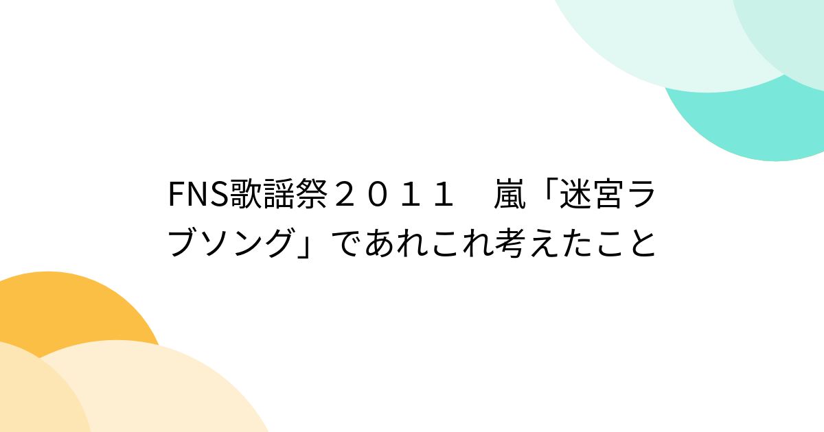 FNS歌謡祭2011 嵐「迷宮ラブソング」であれこれ考えたこと - posfie
