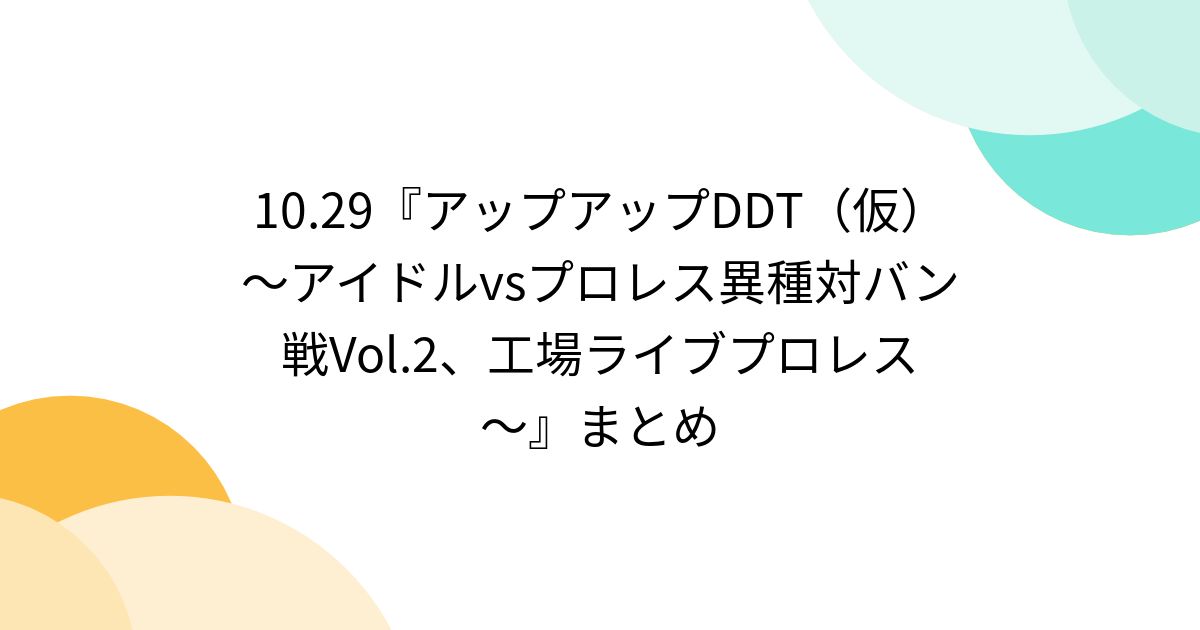 10.29『アップアップDDT（仮）～アイドルvsプロレス異種対バン戦Vol.2、工場ライブプロレス～』まとめ - posfie
