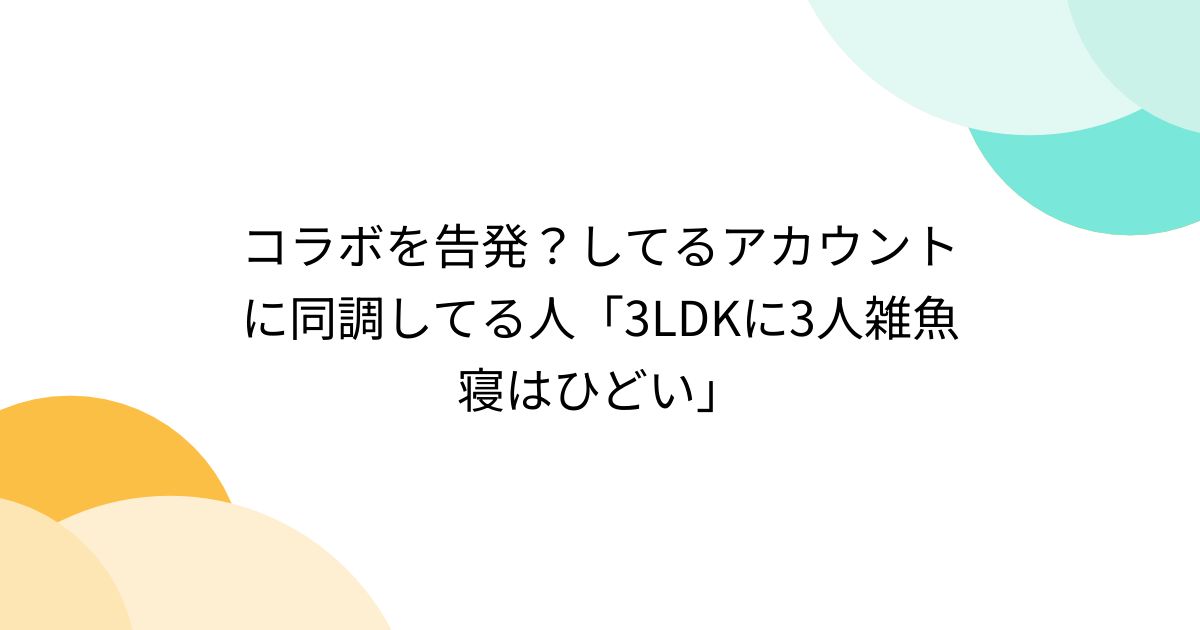 コラボを告発？してるアカウントに同調してる人「3LDKに3人雑魚寝はひどい」 - Togetter [トゥギャッター]