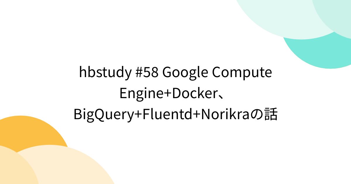 hbstudy #58 Google Compute Engine+Docker、BigQuery+Fluentd+Norikraの話 ...