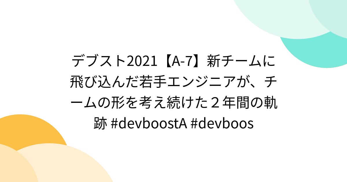 デブスト2021【A-7】新チームに飛び込んだ若手エンジニアが、チームの形を考え続けた2年間の軌跡 #devboostA #devboos - Togetter [トゥギャッター]