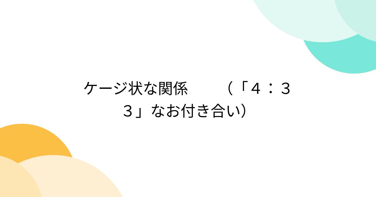 ケージ状な関係 （「4：33」なお付き合い） - posfie