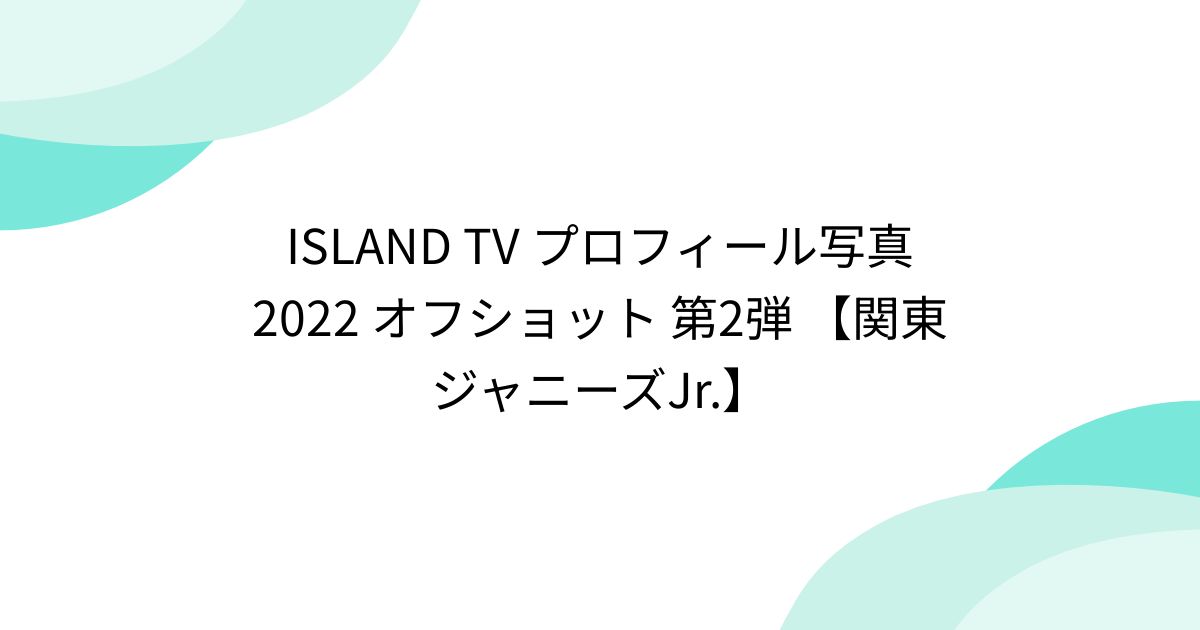 ISLAND TV プロフィール写真2022 オフショット 第2弾 【関東ジャニーズJr.】 - posfie