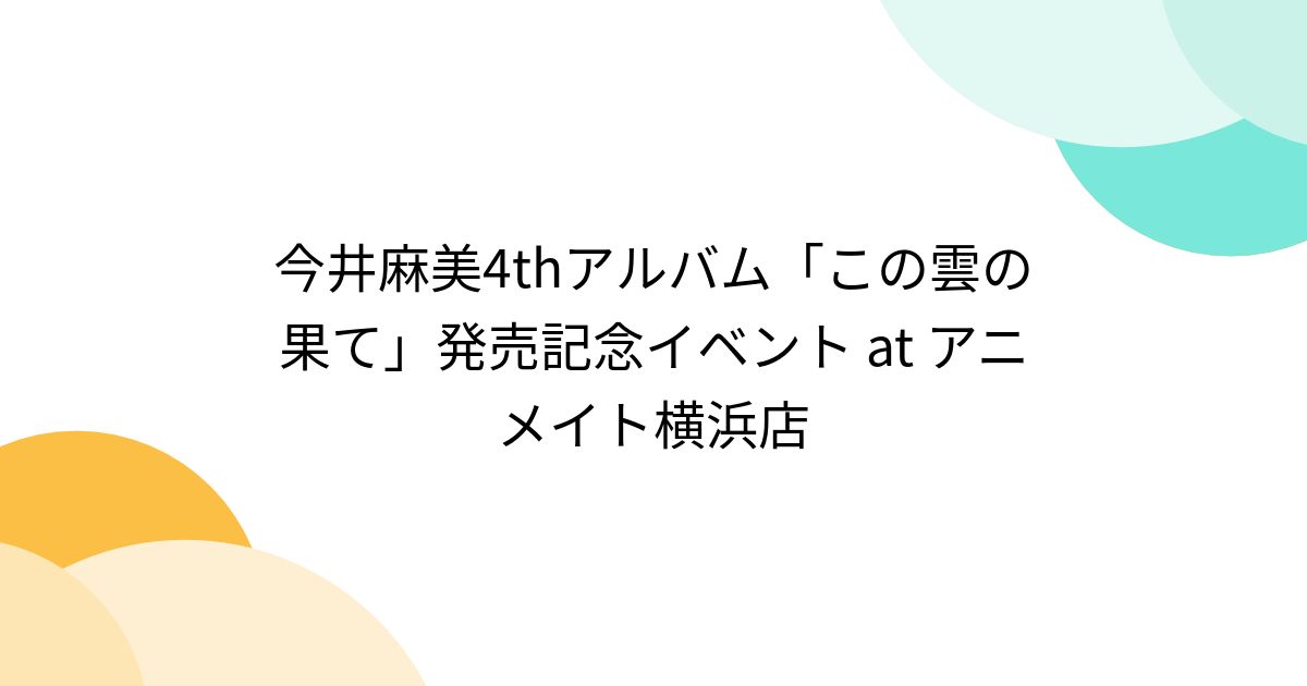 今井麻美4thアルバム「この雲の果て」発売記念イベント at アニメイト横浜店 - posfie