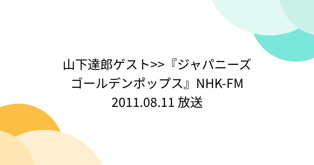 山下達郎ゲスト>>『ジャパニーズゴールデンポップス』NHK-FM 2011.08.11 放送 - posfie