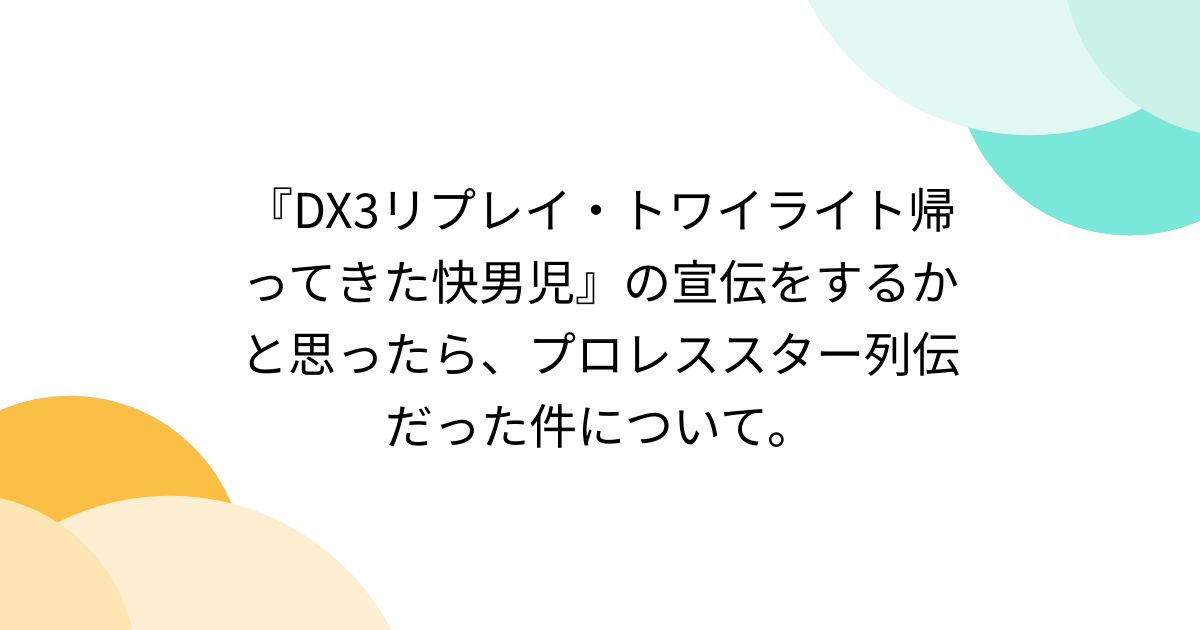 『DX3リプレイ・トワイライト帰ってきた快男児』の宣伝をするかと思ったら、プロレススター列伝だった件について。 - posfie