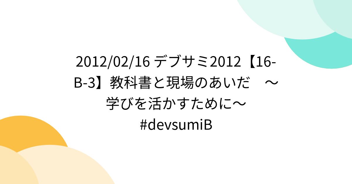 2012/02/16 デブサミ2012【16-B-3】教科書と現場のあいだ ～学びを活かすために～#devsumiB - Togetter [トゥギャッター]