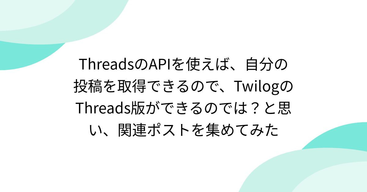 ThreadsのAPIを使えば、自分の投稿を取得できるので、TwilogのThreads版ができるのでは？と思い、関連ポストを集めてみた - posfie