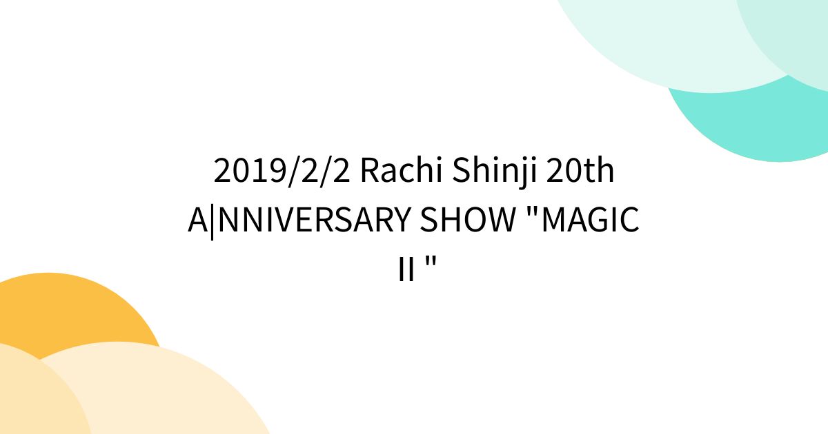 2019/2/2 Rachi Shinji 20th A|NNIVERSARY SHOW "MAGIC Ⅱ" (2ページ目 ...