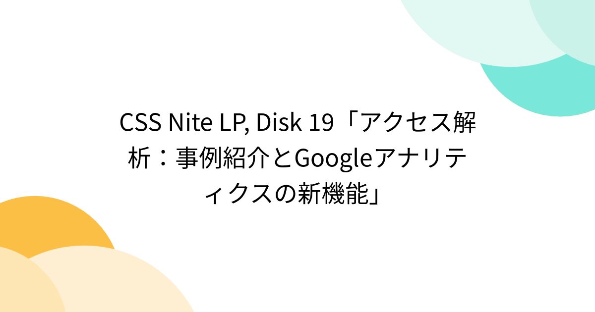 CSS Nite LP, Disk 19「アクセス解析：事例紹介とGoogleアナリティクスの新機能」 - posfie