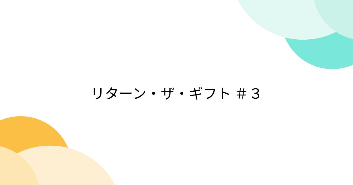 リターン・ザ・ギフト ＃3 - posfie