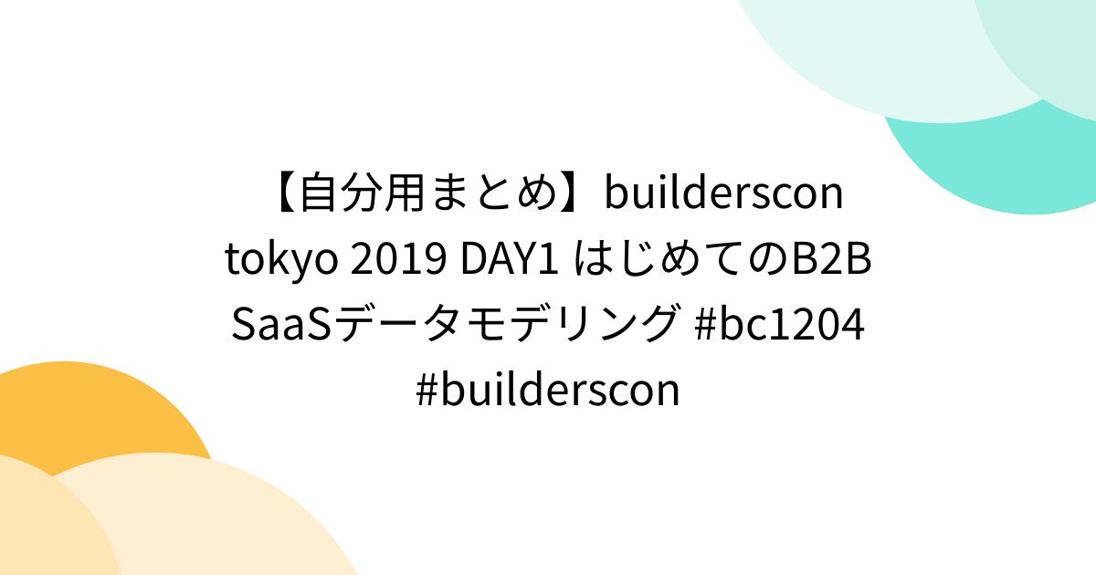 【自分用まとめ】builderscon tokyo 2019 DAY1 はじめてのB2B SaaSデータモデリング #bc1204 #builderscon - Togetter [トゥギャッター]