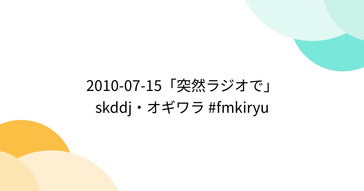 2010-07-15「突然ラジオで」skddj・オギワラ #fmkiryu - Togetter [トゥギャッター]