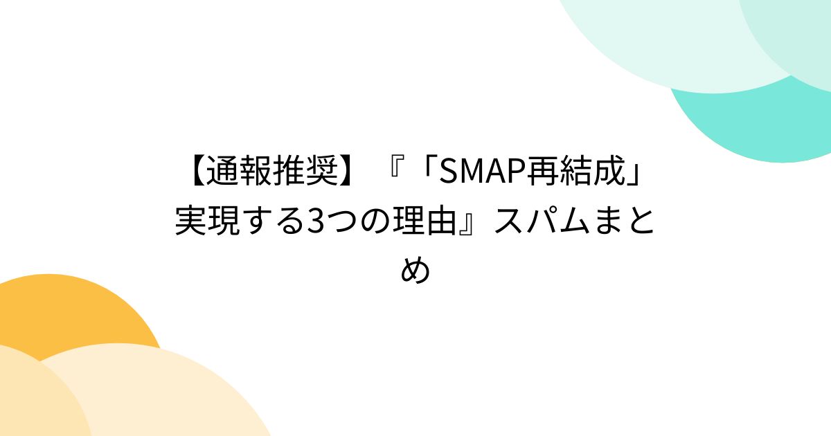 【通報推奨】『「SMAP再結成」 実現する3つの理由』スパムまとめ - posfie
