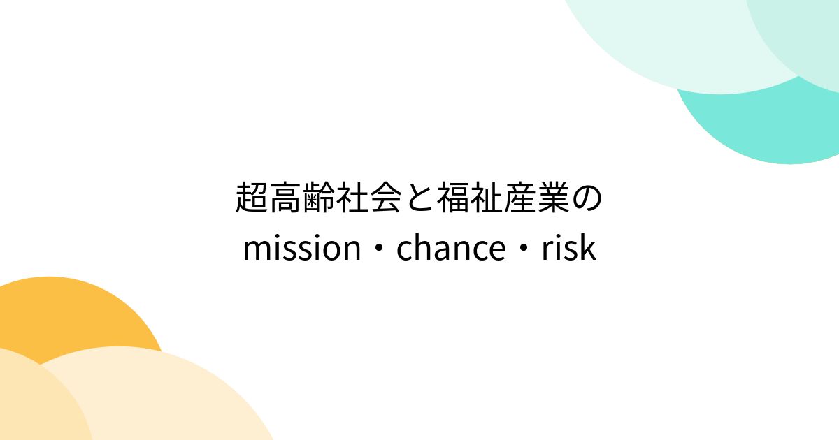 超高齢社会と福祉産業のmission・chance・risk - posfie