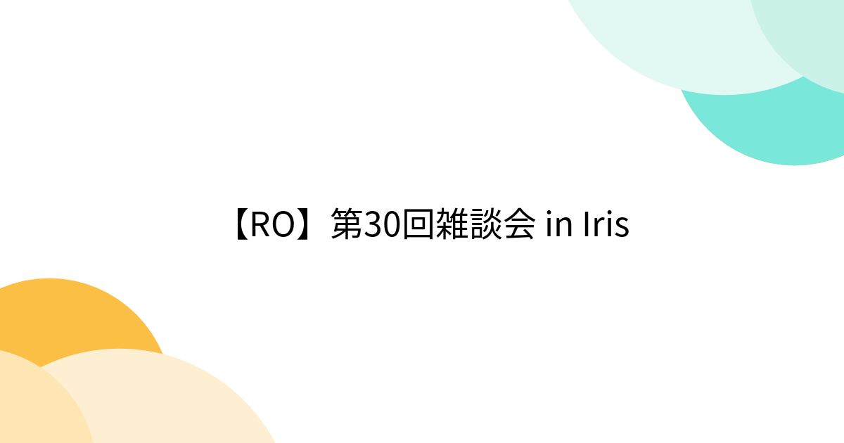 【RO】第30回雑談会 in Iris - posfie