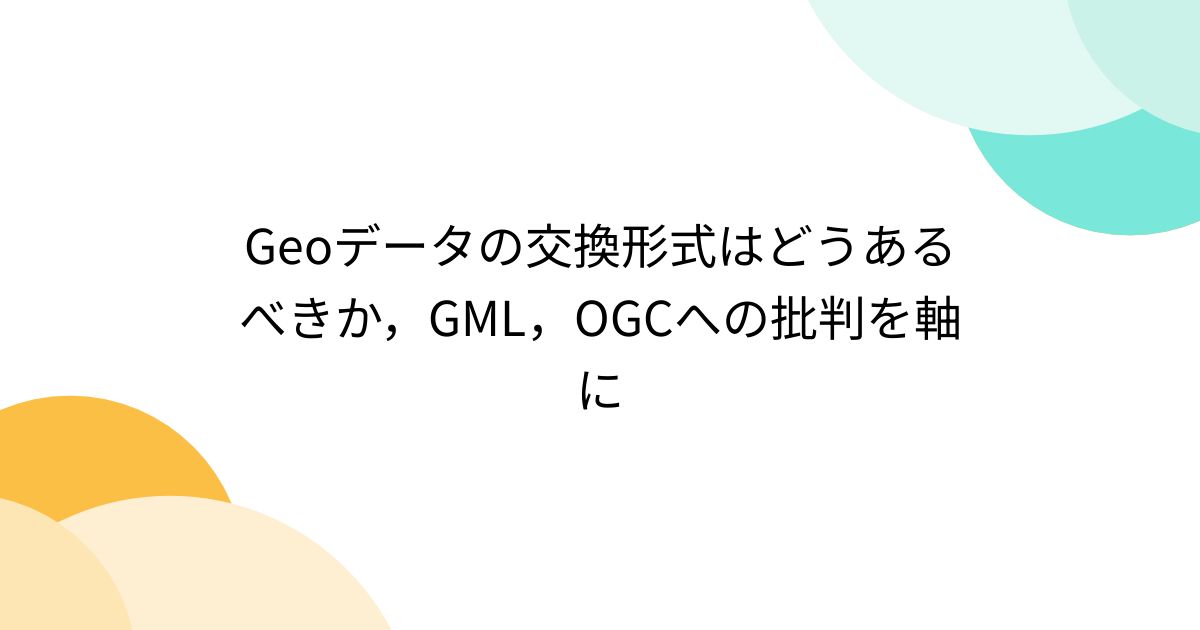 Geoデータの交換形式はどうあるべきか，GML，OGCへの批判を軸に - posfie