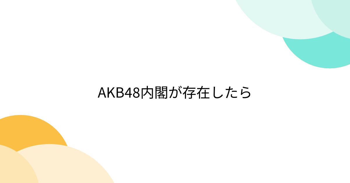 AKB48内閣が存在したら - posfie