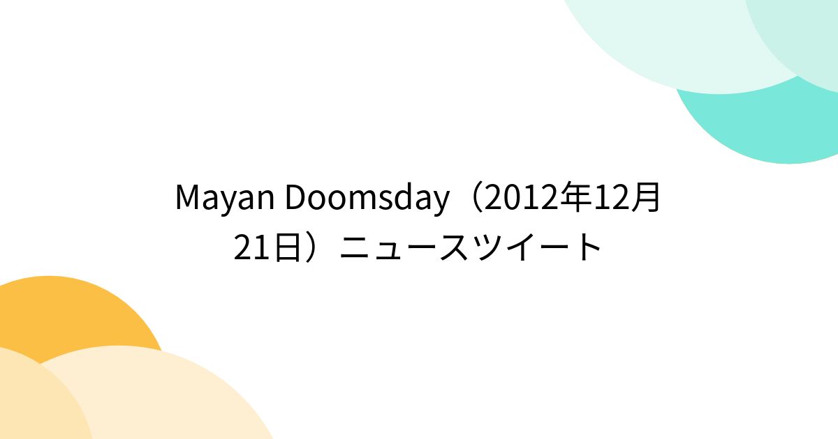 Mayan Doomsday（2012年12月21日）ニュースツイート (2ページ目) - Togetter [トゥギャッター]