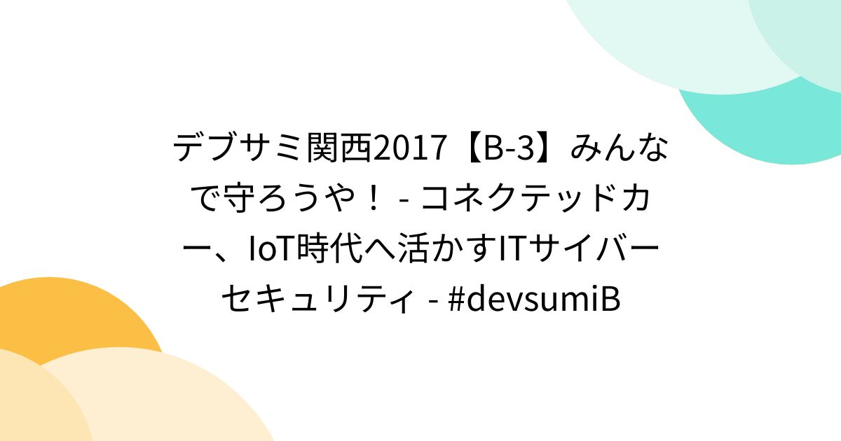 デブサミ関西2017【B-3】みんなで守ろうや！ - コネクテッドカー、IoT時代へ活かすITサイバーセキュリティ - #devsumiB - posfie
