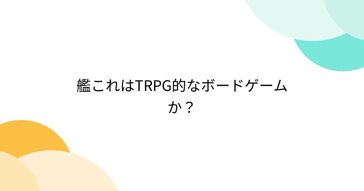 艦これはTRPG的なボードゲームか？ - posfie