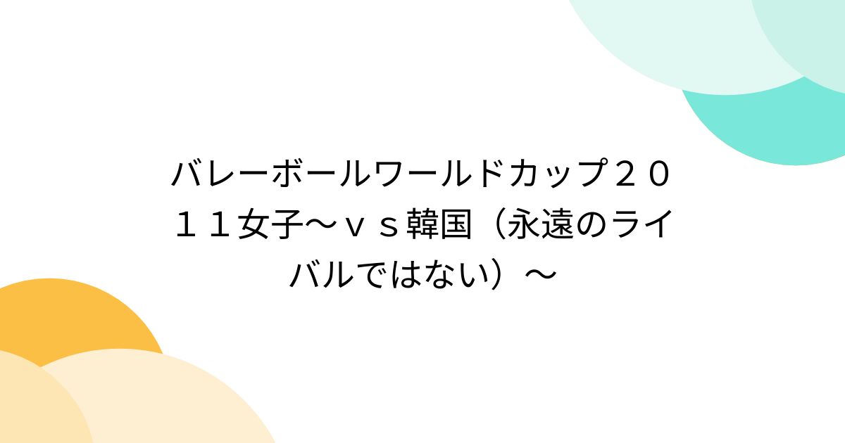 バレーボールワールドカップ2011女子～vs韓国（永遠のライバルではない）～ - posfie
