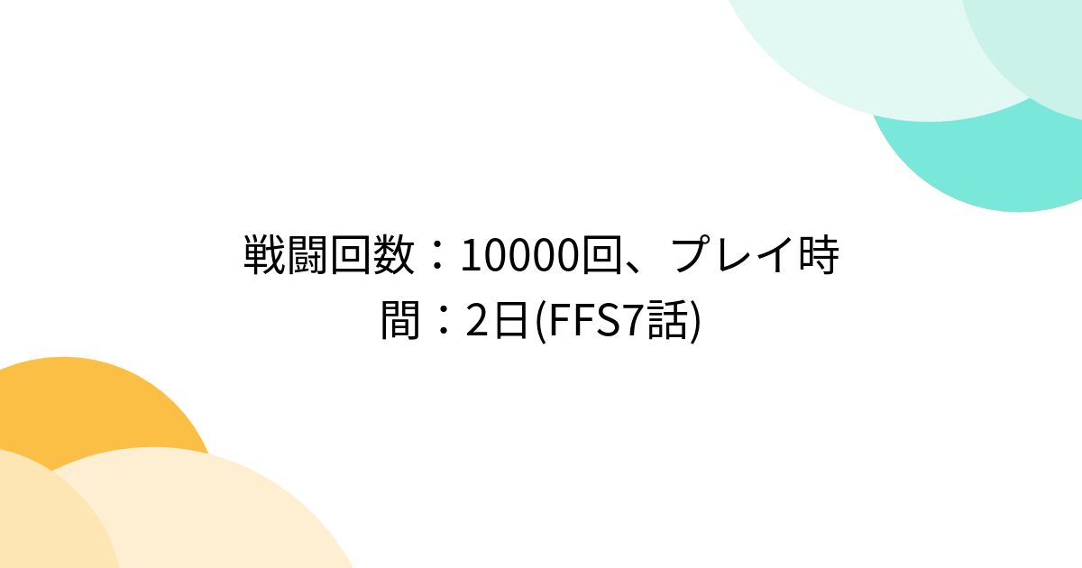 戦闘回数：10000回、プレイ時間：2日(FFS7話) - Togetter [トゥギャッター]