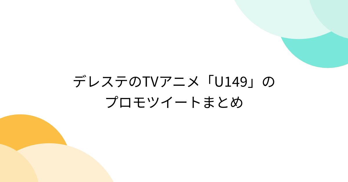デレステのTVアニメ「U149」のプロモツイートまとめ - Togetter [トゥギャッター]
