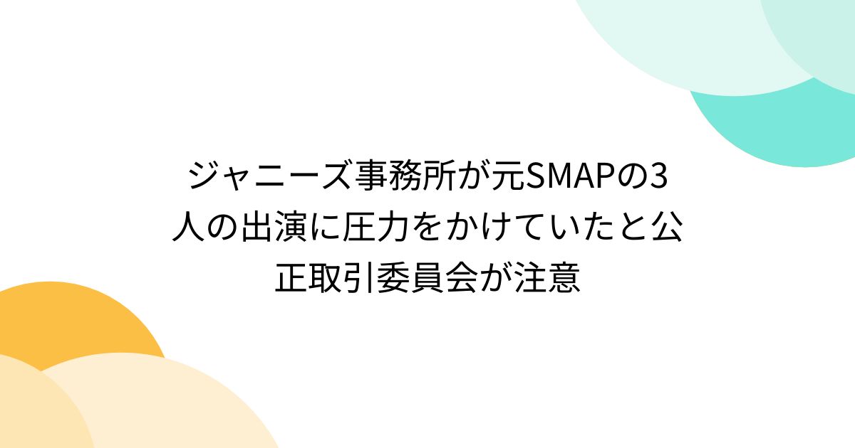 ジャニーズ事務所が元SMAPの3人の出演に圧力をかけていたと公正取引委員会が注意 - posfie