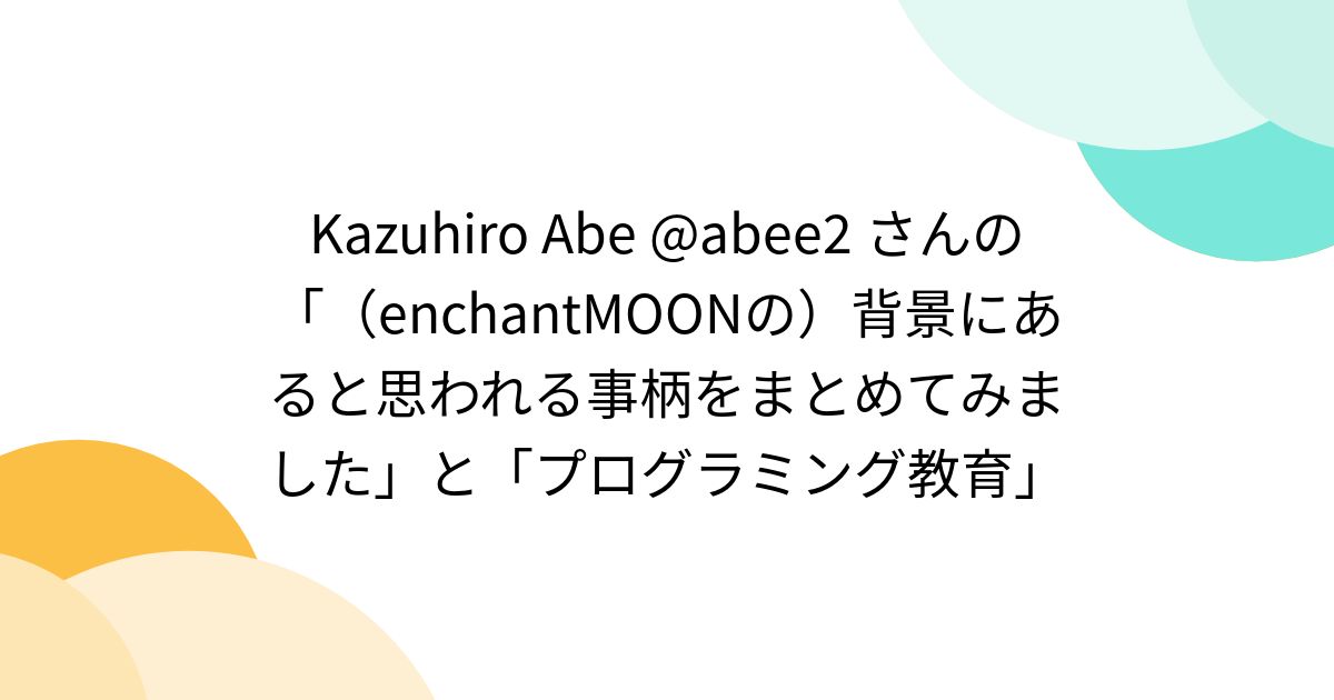Kazuhiro Abe ‏@abee2 さんの「（enchantMOONの）背景にあると思われる事柄をまとめてみました」と「プログラミング ...