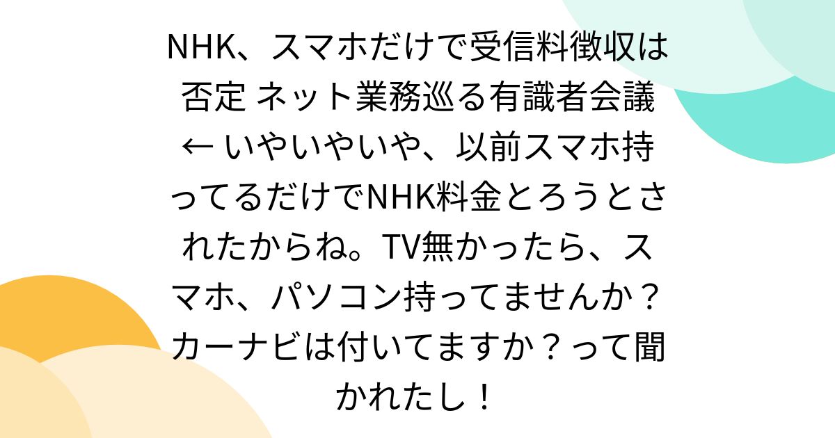 NHK、スマホだけで受信料徴収は否定 ネット業務巡る有識者会議 ← いやいやいや、以前スマホ持ってるだけでNHK料金とろうとされたからね。TV無かったら、スマホ、パソコン持ってませんか ...