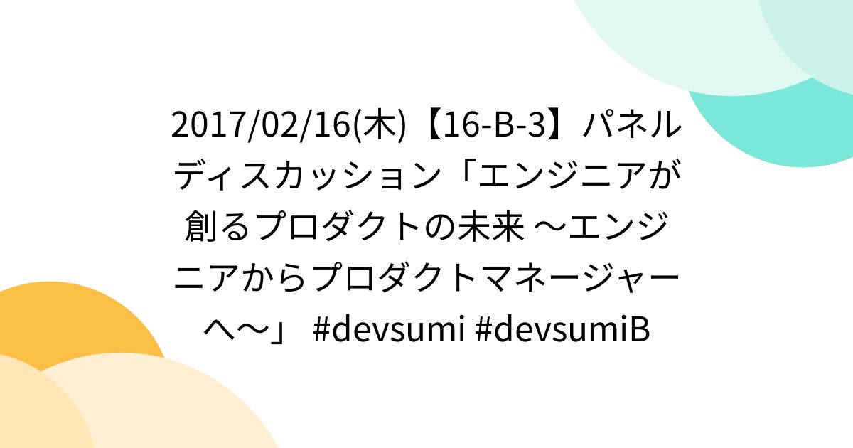 2017/02/16(木)【16-B-3】パネルディスカッション「エンジニアが創るプロダクトの未来 ～エンジニアからプロダクトマネージャーへ～」 #devsumi #devsumiB - posfie