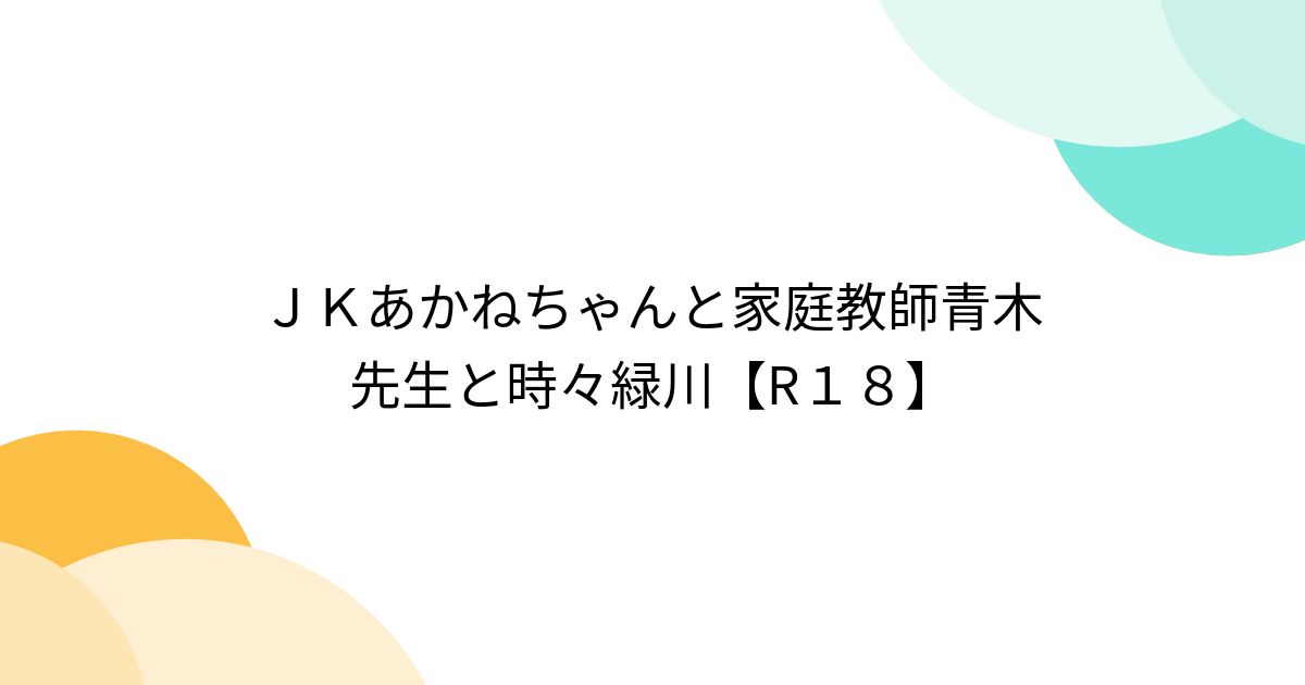 JKあかねちゃんと家庭教師青木先生と時々緑川【R18】 - posfie