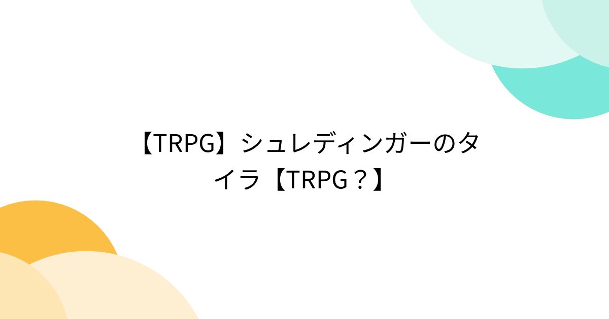 【TRPG】シュレディンガーのタイラ【TRPG？】 - posfie