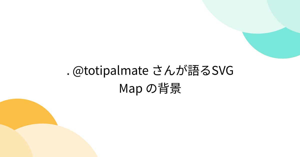 . @totipalmate さんが語るSVG Map の背景 - posfie