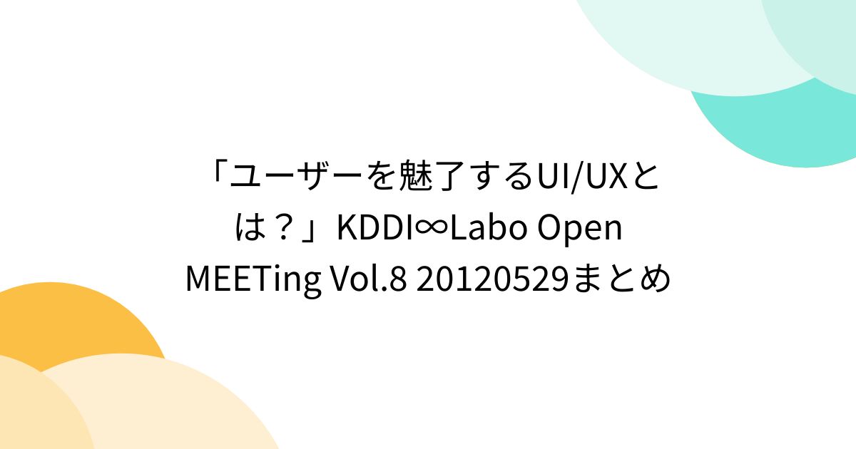 「ユーザーを魅了するUI/UXとは？」KDDI∞Labo Open MEETing Vol.8 20120529まとめ (3ページ目) - Togetter [トゥギャッター]