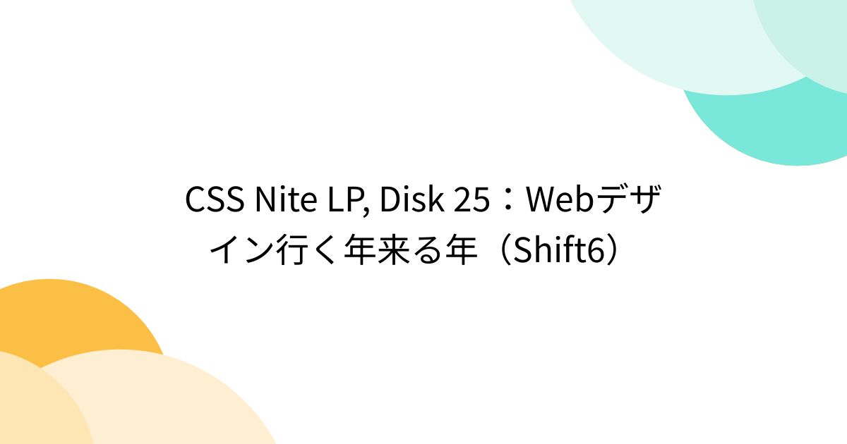 CSS Nite LP, Disk 25：Webデザイン行く年来る年（Shift6） - posfie