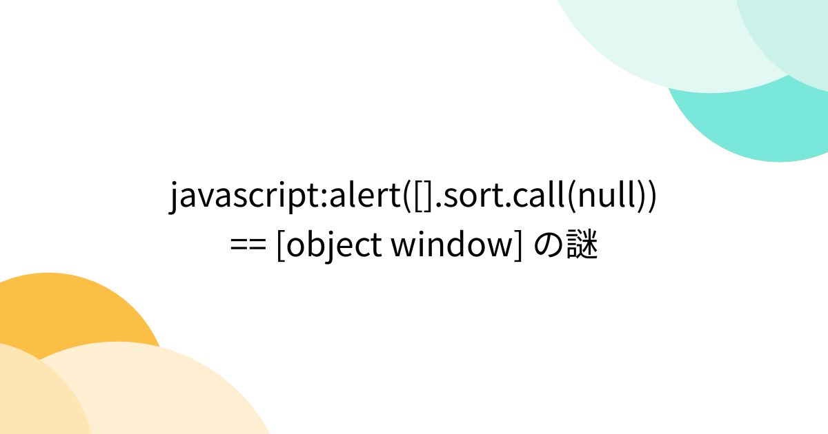 javascript:alert([].sort.call(null)) == [object window] の謎 - posfie