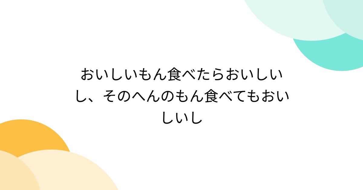 おいしいもん食べたらおいしいし、そのへんのもん食べてもおいしいし - posfie