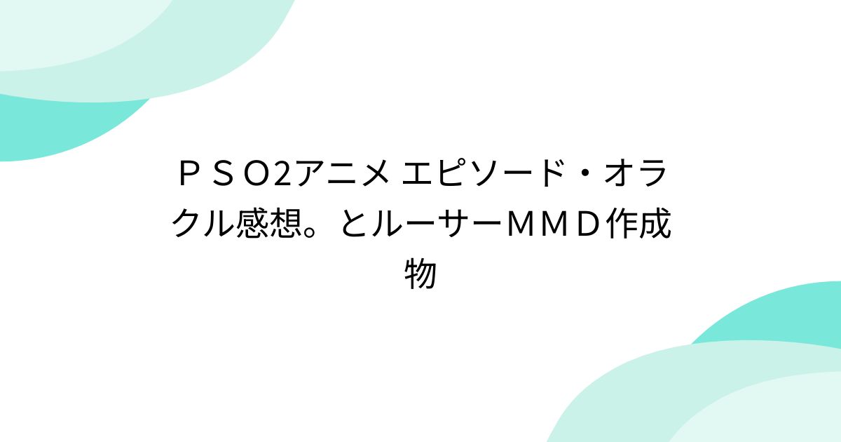 PSO2アニメ エピソード・オラクル感想。とルーサーMMD作成物 - posfie