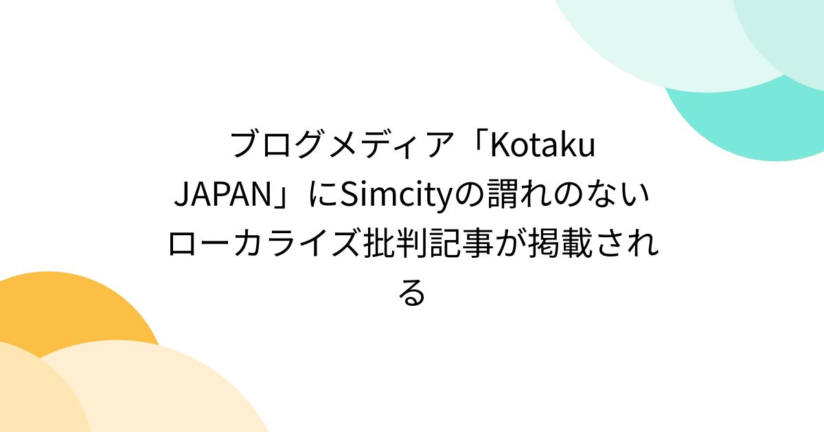 ブログメディア「Kotaku JAPAN」にSimcityの謂れのないローカライズ批判記事が掲載される - posfie